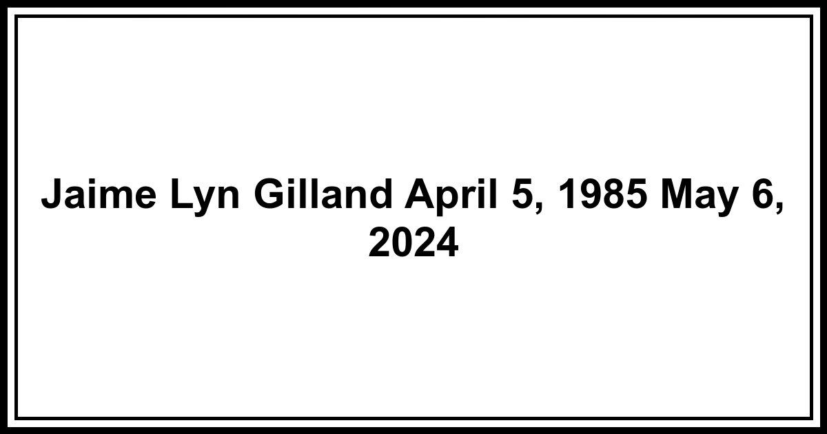 Obituary: Jaime Lyn Gilland April 5, 1985 May 6, 2024